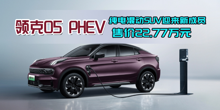 纯电混动SUV迎来新成员 领克05 PHEV售价22.77万元_凤凰网汽车_凤凰网